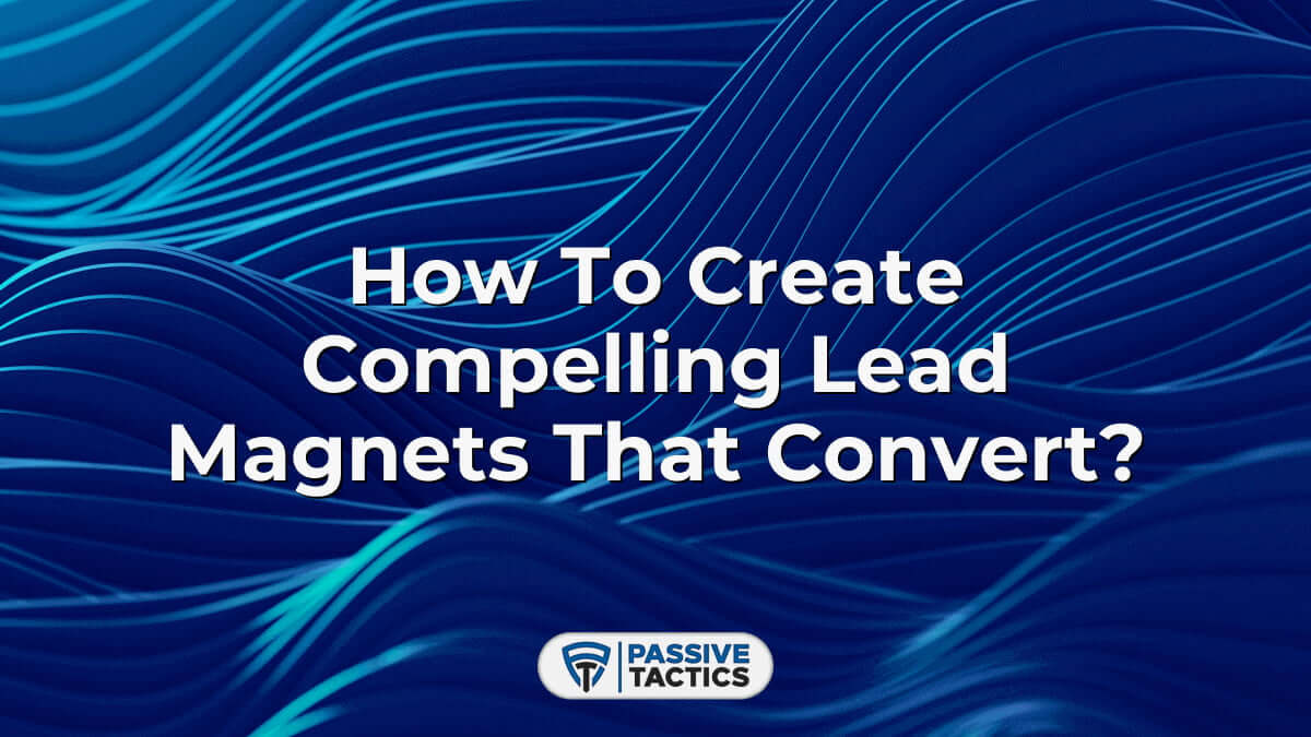 How To Create Compelling Lead Magnets That Convert?